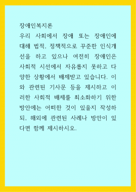 장애인복지론) 우리 사회에서 장애 또는 장애인에 대해 법적, 정책적으로 꾸준한 인식개선을 하고 있으나 여전히 장애인은 사회적 시선에서 자유롭지 못하고 다양한 상황에서 배제받고 있습니다-1페이지