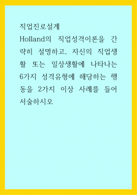 직업진로설계) Holland의 직업성격이론을 간략히 설명하고, 자신의 직업생활 또는 일상생활에 나타나는 6가지 성격유형에 해당하는 행동을 2가지 이상 사례를 들어 서술하시오-1페이지