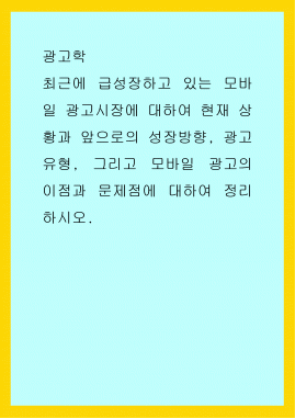 최근에 급성장하고 있는 모바일 광고시장에 대하여. 광고학. 현재 상황과 앞으로의 성장방향, 광고유형, 그리고 모바일 광고의 이점과 문제점에 대하여 정리하시오-1페이지