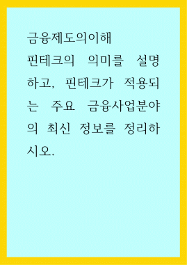 금융제도의이해) 핀테크의 의미를 설명하고, 핀테크가 적용되는 주요 금융사업분야의 최신 정보를 정리하시오-1페이지