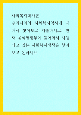 사회복지학개론) 우리나라의 사회복지역사에 대해서 찾아보고 기술하시고, 현재 윤석열정부에 들어와서 시행되고 있는 사회복지정책을 찾아보고 논하세요-1페이지