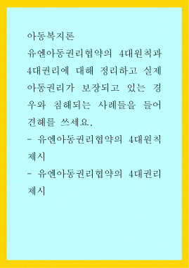 아동복지론) 유엔아동권리협약의 4대원칙과 4대권리에 대해 정리하고 실제 아동권리가 보장되고 있는 경우와 침해되는 사례들을 들어 견해를 쓰세요-1페이지