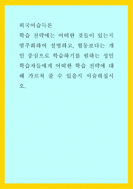 외국어습득론) 학습 전략에는 어떠한 것들이 있는지 범주화하여 설명하고, 협동보다는 개인 중심으로 학습하기를 원하는 성인 학습자들에게 어떠한 학습 전략에 대해 가르쳐 줄 수 있을지 서술하십시오-1페이지