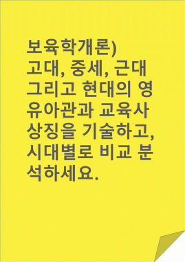 보육학개론)고대, 중세, 근대 그리고 현대의 영유아관과 교육사상징을 기술하고, 시대별로 비교 분석하세요.-1페이지