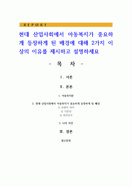 현대 산업사회에서 아동복지가 중요하게 등장하게 된 배경에 대해 2가지 이상의 이유를 제시하고 설명하세요-1페이지