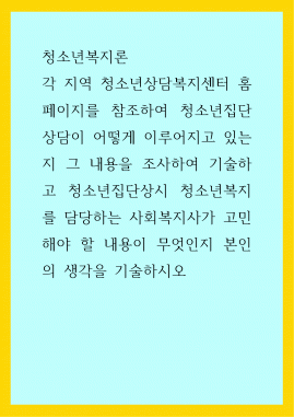 청소년복지론) 각 지역 청소년상담복지센터 홈페이지를 참조하여 청소년집단상담이 어떻게 이루어지고 있는지 그 내용을 조사하여 기술하고 청소년집단상시 청소년복지를 담당하는 사회복지사가 고민해야 할 내용이 무엇인지 본인의 생각을 기술하시-1페이지