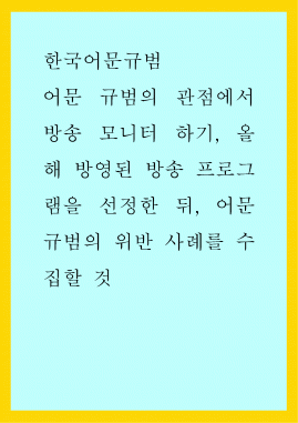 한국어문규범) 어문 규범의 관점에서 방송 모니터 하기, 올해 방영된 방송 프로그램을 선정한 뒤, 어문 규범의 위반 사례를 수집할 것-1페이지