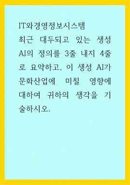 IT와경영정보시스템) 최근 대두되고 있는 생성 AI의 정의를 3줄 내지 4줄로 요약하고, 이 생성 AI가 문화산업에 미칠 영향에 대하여 귀하의 생각을 기술하시오-1페이지