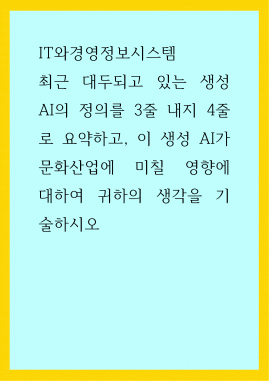 IT와경영정보시스템) 최근 대두되고 있는 생성 AI의 정의를 3줄 내지 4줄로 요약하고, 이 생성 AI가 문화산업에 미칠 영향에 대하여 귀하의 생각을 기술하시오-1페이지