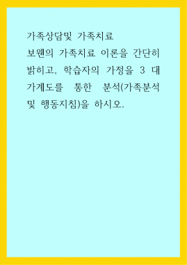 가족상담및 가족치료) 보웬의 가족치료 이론을 간단히 밝히고, 학습자의 가정을 3대 가계도를 통한 분석(가족분석 및 행동지침)을 하시오-1페이지