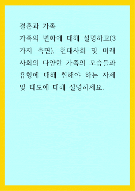 가족의 변화에 대해 설명하고(3 가지 측면), 현대사회 및 미래사회의 다양한 가족의 모습들과 유형에 대해 취해야 하는 자세 및 태도에 대해 설명하세요-1페이지