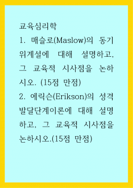 교육심리학) 에릭슨(Erikson)의 성격발달단계이론에 대해 설명하고, 그 교육적 시사점을 논하시오, 매슬로(Maslow)의 동기위계설에 대해 설명하고, 그 교육적 시사점을 논하시오-1페이지