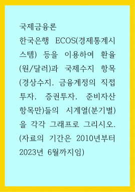 국제금융론) 한국은행 ECOS(경제통계시스템) 등을 이용하여 환율(원달러)과 국제수지 항목(경상수지, 금융계정의 직접투자, 증권투자, 준비자산 항목만)들의 시계열(분기별)을 각각 그래프로 그리시오-1페이지