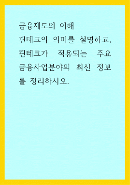 금융제도의 이해) 핀테크의 의미를 설명하고, 핀테크가 적용되는 주요 금융사업분야의 최신 정보를 정리하시오-1페이지