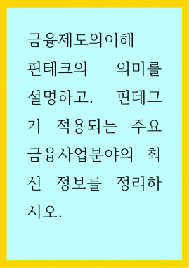 금융제도의이해) 핀테크의 의미를 설명하고, 핀테크가 적용되는 주요 금융사업분야의 최신 정보를 정리하시오-1페이지