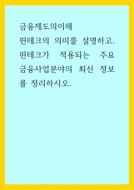 금융제도의이해) 핀테크의 의미를 설명하고, 핀테크가 적용되는 주요 금융사업분야의 최신 정보를 정리하시오-1페이지