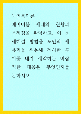 노인복지론) 베이비붐 세대의 현황과 문제점을 파악하고, 이 문제해결 방법을 노인의 세 유형을 적용해 제시한 후 이중 내가 생각하는 바람직한 대응은 무엇인지를 논하시오-1페이지