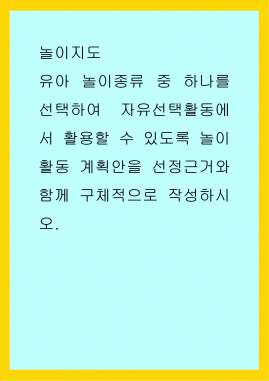 놀이지도) 유아 놀이종류 중 하나를 선택하여 자유선택활동에서 활용할 수 있도록 놀이 활동 계획안을 선정근거와 함께 구체적으로 작성하시오-1페이지