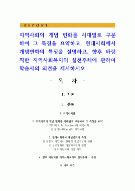 지역사회의 개념 변화를 시대별로 구분하여 그 특징을 요약하고, 현대사회에서 개념변화의 특징을 설명하고, 향후 바람직한 지역사회복지의 실천주체에 관하여 학습자의 의견을 제시하시오-1페이지