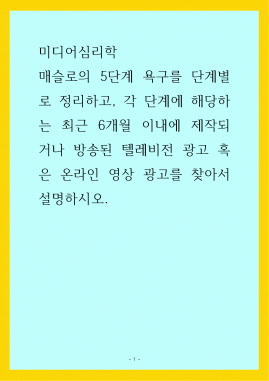 미디어심리 ) 매슬로 5단계 욕구를 단계별로 정리하고, 각 단계에 해당하는 최근 6개월 이내에 제작되거나 방송된 텔레비전 광고 혹은 온라인 영상 광고를 찾아서 설명하시오.-1페이지