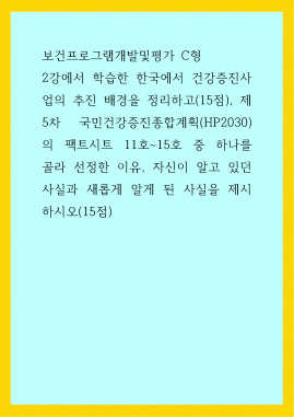 보건프로그램개발및평가 C형) 2강에서 학습한 한국에서 건강증진사업의 추진 배경을 정리하고(15점), 제5차 국민건강증진종합계획(HP2030)의 팩트시트 11호-15호 중 하나를 골라 선정한 이유, 자신이 알고 있던-1페이지