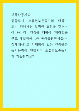 부동산등기법) 건물로서 소유권보존등기의 대상이 되기 위해서는 일정한 요건을 갖추어야 하는데, 건축물 대장에 경량철골구조 패널지붕 1층 동식물관련시설(버섯재배사)로 기재되어 있는 건축물은 등기능력이 인정되어 소유권보존-1페이지