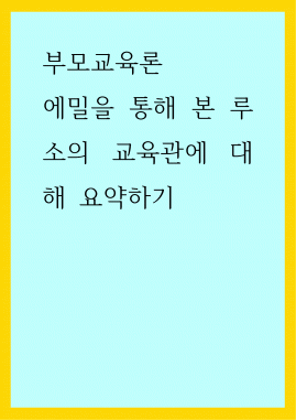 부모교육론) 에밀을 통해 본 루소의 교육관에 대해 요약하기-1페이지