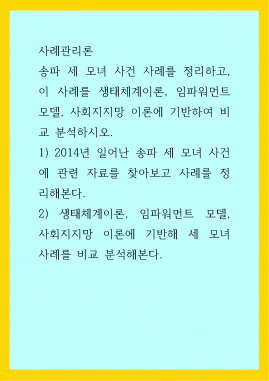 사례 관리 ) 송파 세 모녀 사건 정리하고, 이 사례를 생태체계이론, 임파워먼트 모델, 사회지지망 이론에 기반하여 비교 분석하시오-1페이지