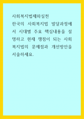 사회복지법제) 한국의 사회복지법 발달과정에서 시대별 주요 핵심내용을 설명하고 현재 쟁점이 되는 사회복지법의 문제점과 개선방안을 서술하세요-1페이지