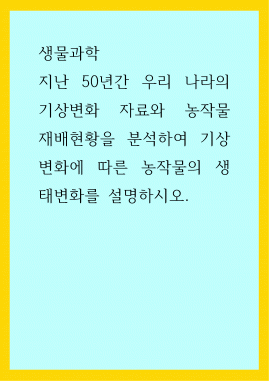 생물과학) 지난 50년간 우리 나라의 기상변화 자료와 농작물 재배현황을 분석하여 기상변화에 따른 농작물의 생태변화를 설명하시오-1페이지