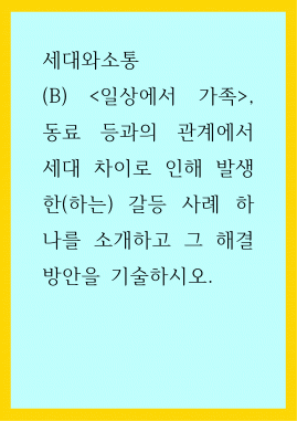 세대와소통) 일상에서 가족, 동료 등과의 관계에서 세대 차이로 인해 발생한(하는) 갈등 사례 하나를 소개하고 그 해결 방안을 기술하시오-1페이지