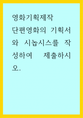 영화기획제작) 단편영화의 기획서와 시놉시스를 작성하여 제출하시오-1페이지