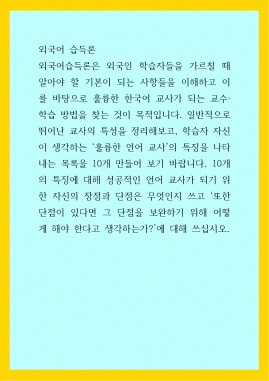 외국어 습득론) 외국어습득론은 외국인 학습자들을 가르칠 때 알아야 할 기본이 되는 사항들을 이해하고 이를 바탕으로 훌륭한 한국어 교사가 되는 교수학습 방법을 찾는 것이 목적입니다-1페이지