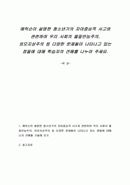 에릭슨이 설명한 청소년기의 자아중심적 사고와 관련하여 우리 사회의 물질만능주의, 외모지상주의 등 다양한 문제들이 나타나고 있는 점들에 대해 학습자의 견해를 나누어 주세요.-1페이지