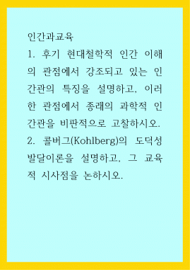 인간교육, 후기 현대철학 인간 이해의 관점에서 강조되고 있는 인간관의 특징을 설명하고, 이러한 관점에서 종래의 과학적 인간관을 비판적으로 고찰하시오-1페이지