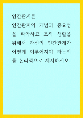 인간 관계) 인간관계 개념 중요성 파악 조직 생활을 위해서 자신의 인간관계가 어떻게 이루어져야 하는지를 논리적으로 제시하시오-1페이지