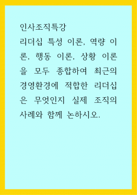 인사조직특강) 리더십 특성 이론, 역량 이론, 행동 이론, 상황 이론을 모두 종합하여 최근의 경영환경에 적합한 리더십은 무엇인지 실제 조직의 사례와 함께 논하시오-1페이지