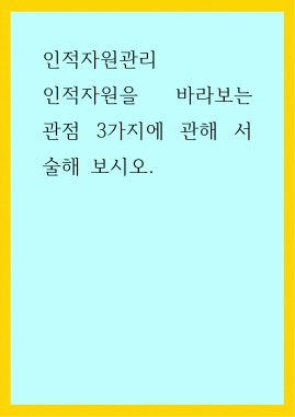 인적자원관리) 인적자원을 바라보는 관점 3가지에 관해 서술해 보시오-1페이지