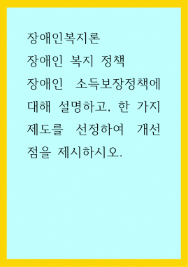 장애인복지론) 장애인 복지 정책 - 장애인 소득보장정책에 대해 설명하고, 한 가지 제도를 선정하여 개선점을 제시하시오-1페이지