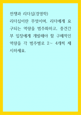 전쟁과 리더십(경영학)) 리더십이란 무엇이며, 리더에게 요구되는 역량을 범주화하고, 중견간부 입장에게 개발해야 할 구체적인 역량-1페이지