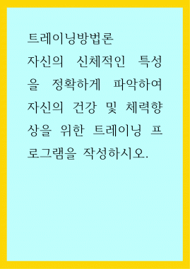 트레이닝방법론) 자신의 신체적인 특성을 정확하게 파악하여 자신의 건강 및 체력향상을 위한 트레이닝 프로그램을 작성하시오-1페이지