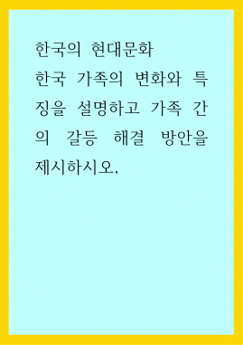 한국의 현대문화) 한국 가족의 변화와 특징을 설명하고 가족 간의 갈등 해결 방안을 제시하시오-1페이지