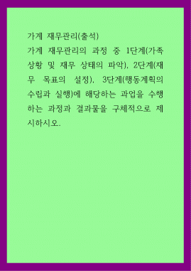 가계 재무관리(출석)) 가계 재무관리의 과정 중 1단계(가족 상황 및 재무 상태의 파악), 2단계(재무 목표의 설정), 3단계(행동계획의 수립과 실행)에 해당하는 과업을 수행하는 과정과 결과물을 구체적으로 제시하시오-1페이지