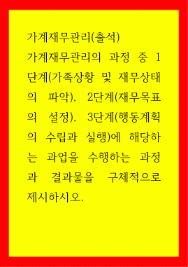 가계재무관리(출석)) 가계재무관리의 과정 중 1단계(가족상황 및 재무상태의 파악), 2단계(재무목표의 설정), 3단계(행동계획의 수립과 실행)에 해당하는 과업을 수행하는 과정과 결과물을 구체적으로 제시하시오-1페이지