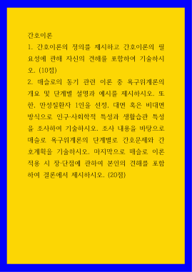 간호이론) 1간호이론의 정의를 제시하고 간호이론의 필요성에 관해 자신의 견해를 포함하여 기술하시오 2매슬로의 동기 관련 이론 중 욕구위계론의 개요 및 단계별 설명과 예시를 제시하시오 또한, 만성질환자 1인 (3)-1페이지