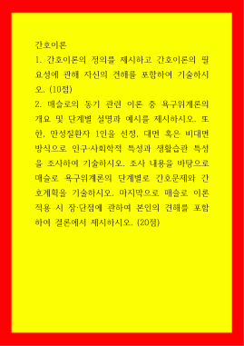 간호이론) 1간호이론의 정의를 제시하고 간호이론의 필요성에 관해 자신의 견해를 포함하여 기술하시오 2매슬로의 동기 관련 이론 중 욕구위계론의 개요 및 단계별 설명과 예시를 제시하시오 또한, 만성질환자 1인-1페이지