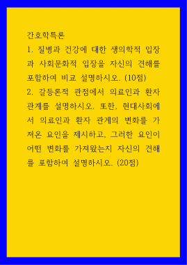 간호학특론) 1질병과 건강에 대한 생의학적 입장과 사회문화적 입장을 자신의 견해를 포함하여 비교 설명하시오 (10점) 2갈등론적 관점에서 의료인과 환자 관계를 설명하시오 또한, 현대사회에서 의료인과 환자-1페이지