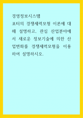 경영정보시스템) 포터의 경쟁세력모형 이론에 대해 설명하고, 관심 산업분야에서 새로운 정보기술에 의한 산업변화를 경쟁세력모형을 이용하여 설명하시오-1페이지