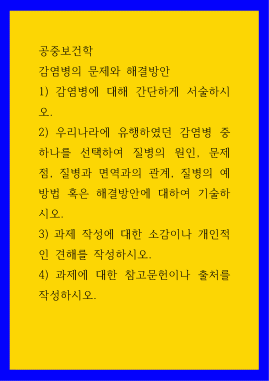 공중보건학) 감염병의 문제와 해결방안 1) 감염병에 대해 간단하게 서술하시오 2) 우리나라에 유행하였던 감염병 중 하나를 선택하여 질병의 원인, 문제점, 질병과 면역과의 관계, 질병의 예방법 혹은 해결방안에 대하여-1페이지