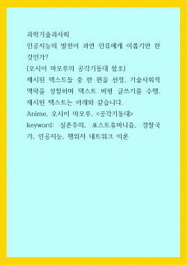 과학기술과사회) 인공지능의 발전이 과연 인류에게 이롭기만 한 것인가 (오시이 마모루의 공각기동대 참조) 제시된 텍스트들 중 한 편을 선정, 기술사회적 맥락을 성찰하며 텍스트 비평 글쓰기를 수행 제시된 텍스트는 아래-1페이지